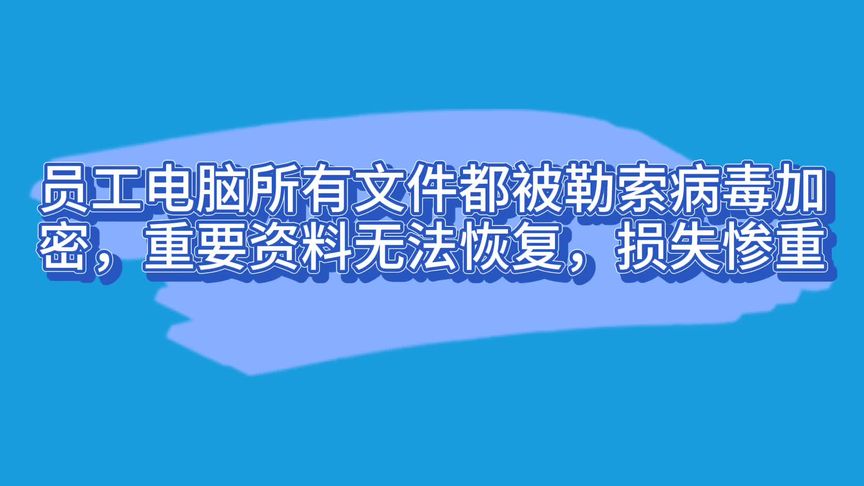 员工电脑所有文件都被勒索病毒加密,重要资料无法恢复,损失惨重