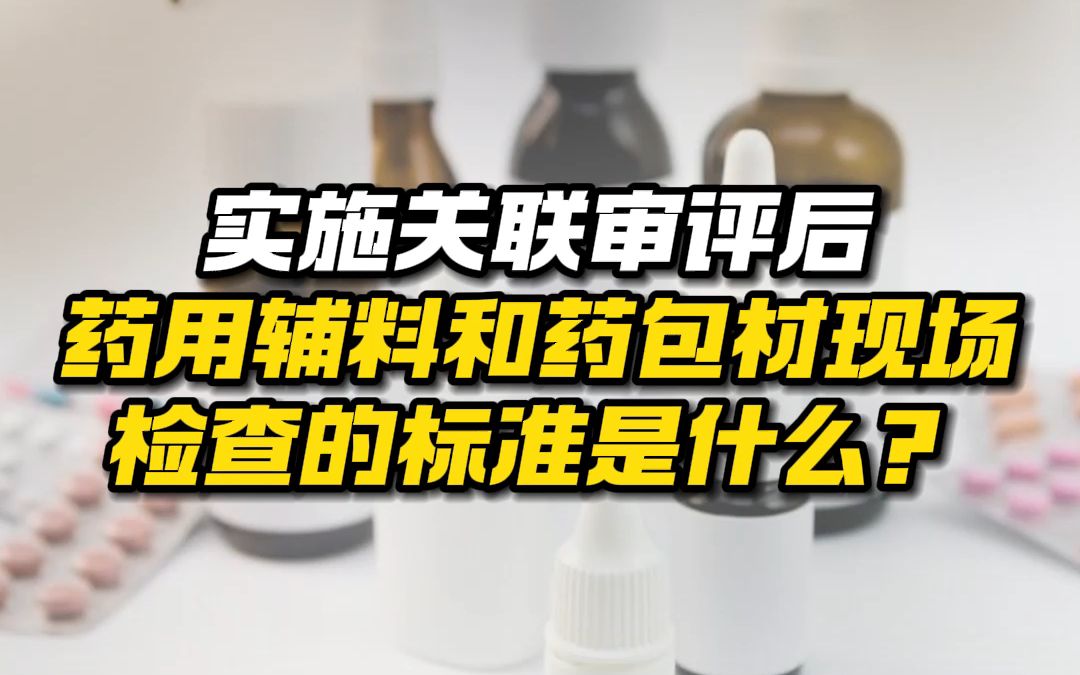 实施关联审评后,药用辅料和药包材现场检查的标准是什么?