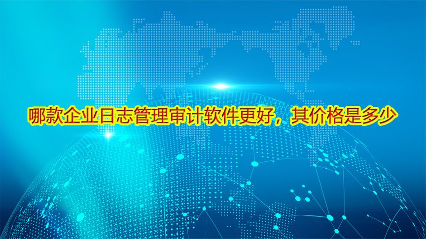 哪款企业日志管理审计软件更好,其价格是多少?