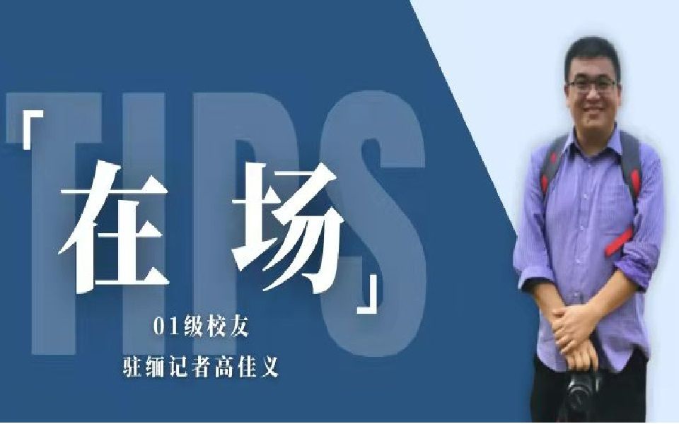 01级校友、中央广播电视总台驻缅甸记者高佳义:离开直播间,拿起采访...