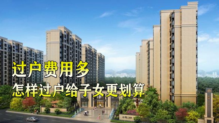 房屋过户费用多,转让给子女怎么更划算?了解清楚不吃亏