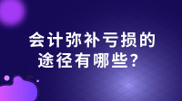 会计做账,企业发生的亏损都是需要弥补的, 弥补亏损的途径有哪些?