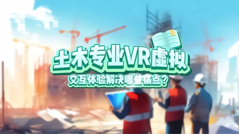 土木VR虚拟仿真交互模拟体验,还原作业场景,提高培训效率和效果