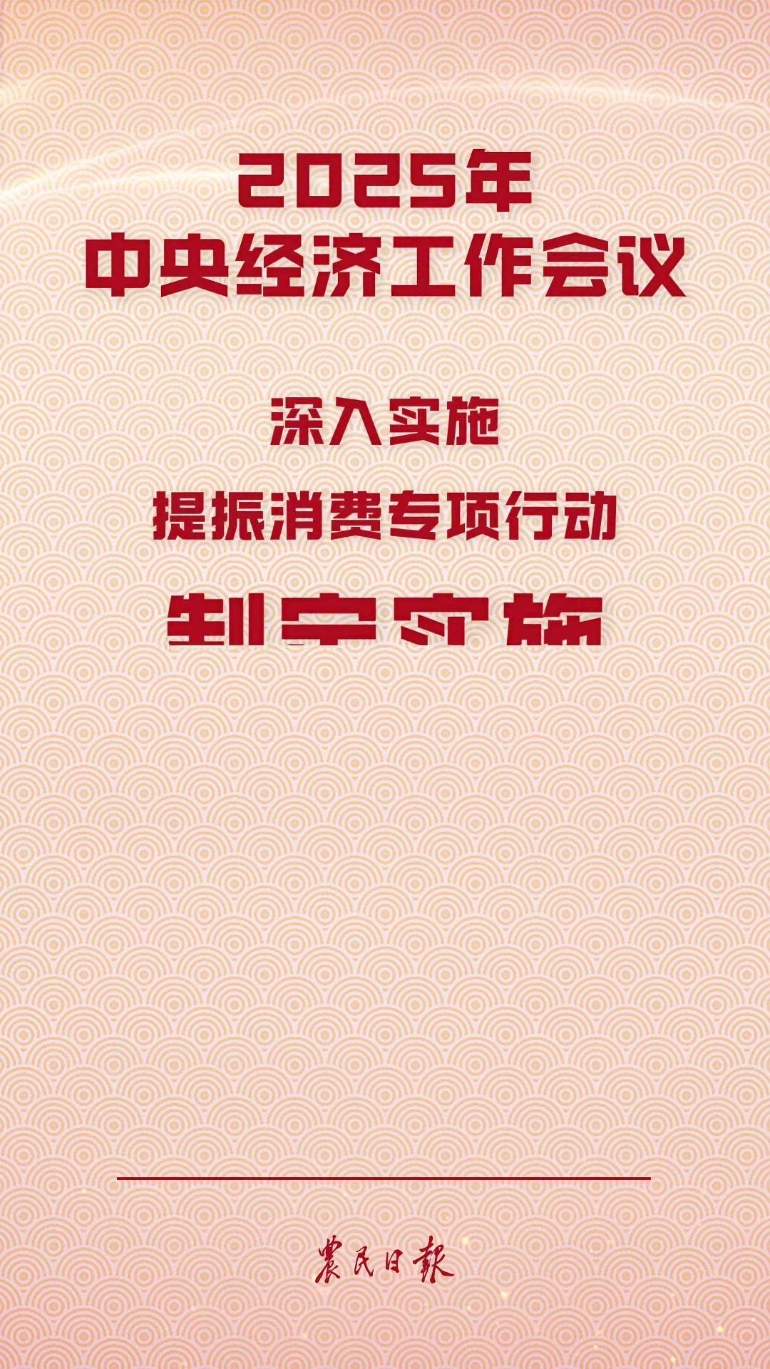 2025年中央经济工作会议确定,深入实施提振消费专项行动,制定实施...