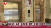 视频|福建泉州: 两男子醉酒误撞开电梯门 双双跌入电梯井
