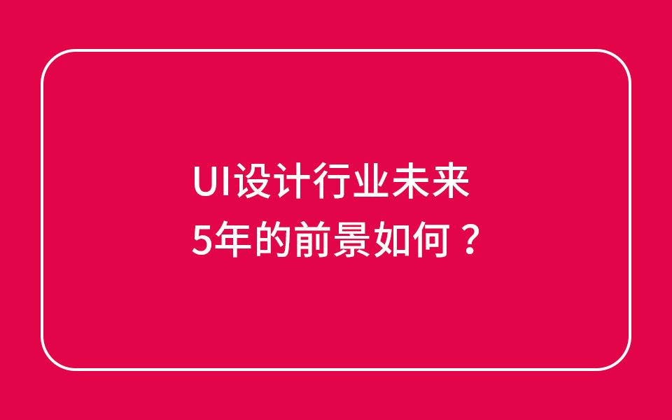 现在学习UI设计,未来几年行业前景如何?