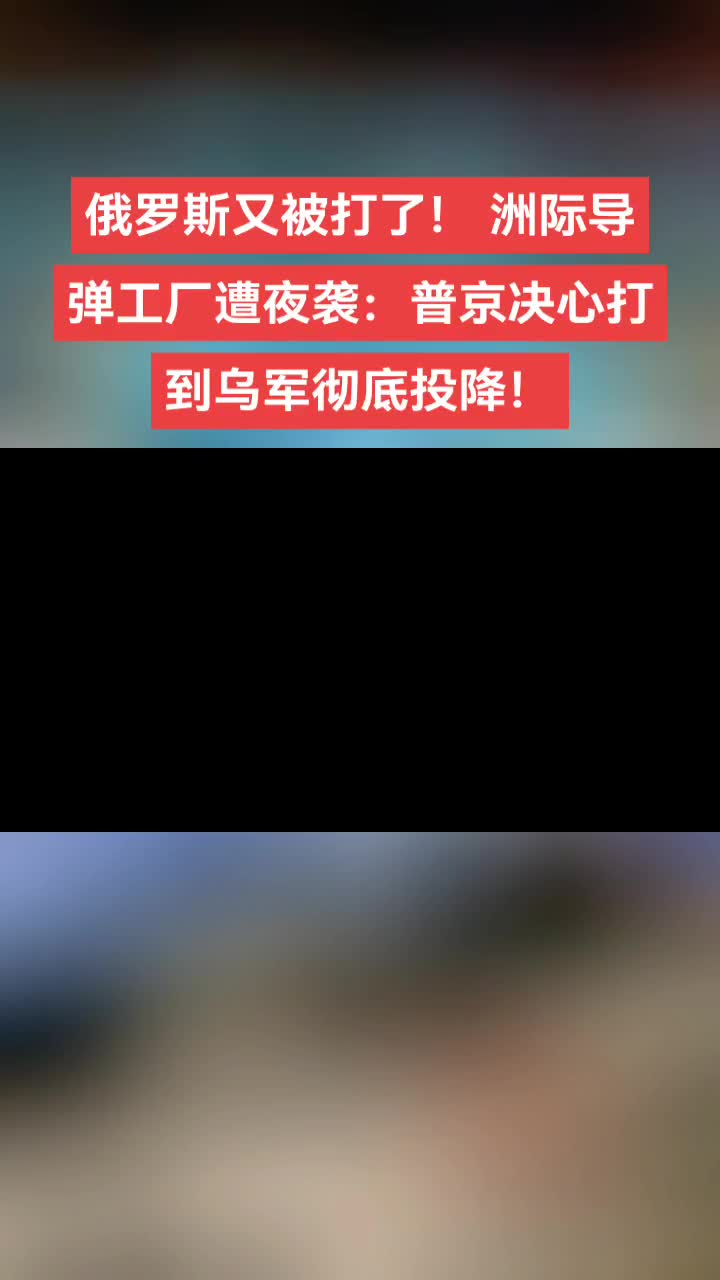 俄军洲际导弹工厂遭夜袭:普京决心打到乌军彻底投降 乌克兰总参谋部,...