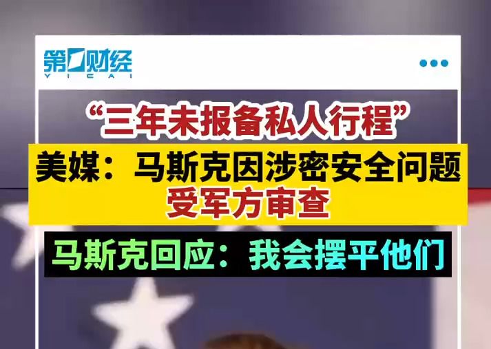 “三年未报备私人行程”美媒:马斯克因涉密安全问题受军方审查