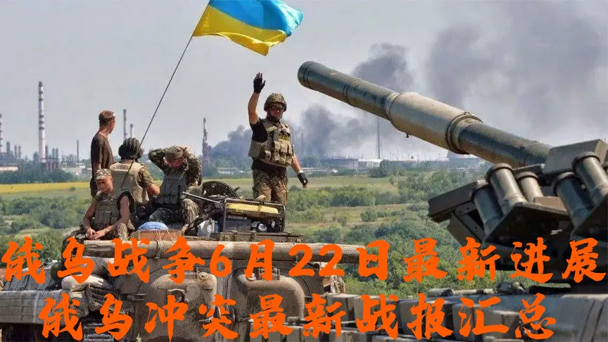 俄乌战争6月22日122天最新进展,俄乌冲突最新战报汇总,俄乌战况