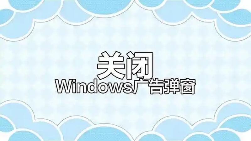 3种方法轻松关闭Windows系统广告弹窗,告别烦人推送