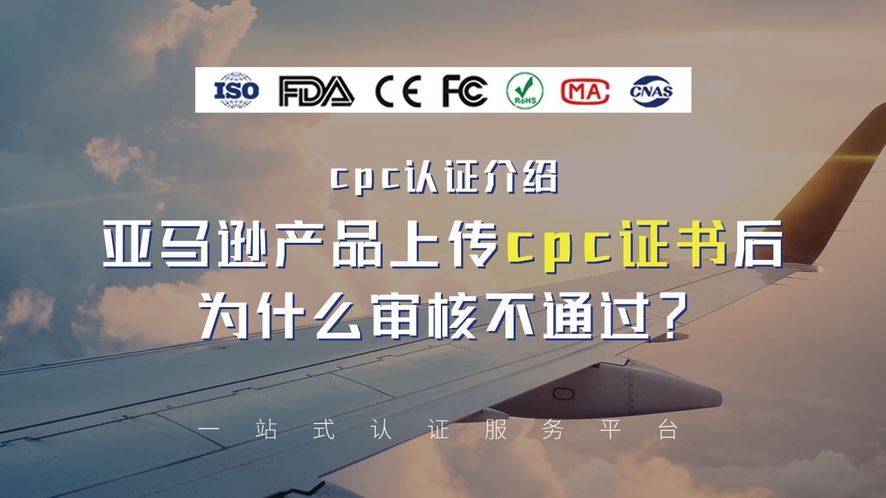 cpc认证介绍-亚马逊产品上传cpc证书后为什么审核不通过?