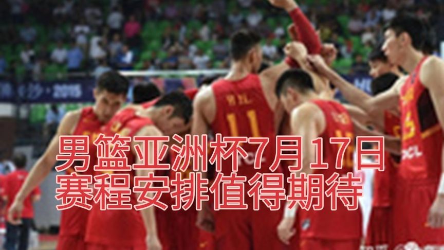 男篮亚洲杯迎来7月17日赛程安排,你们期待哪些战队?为他们加油
