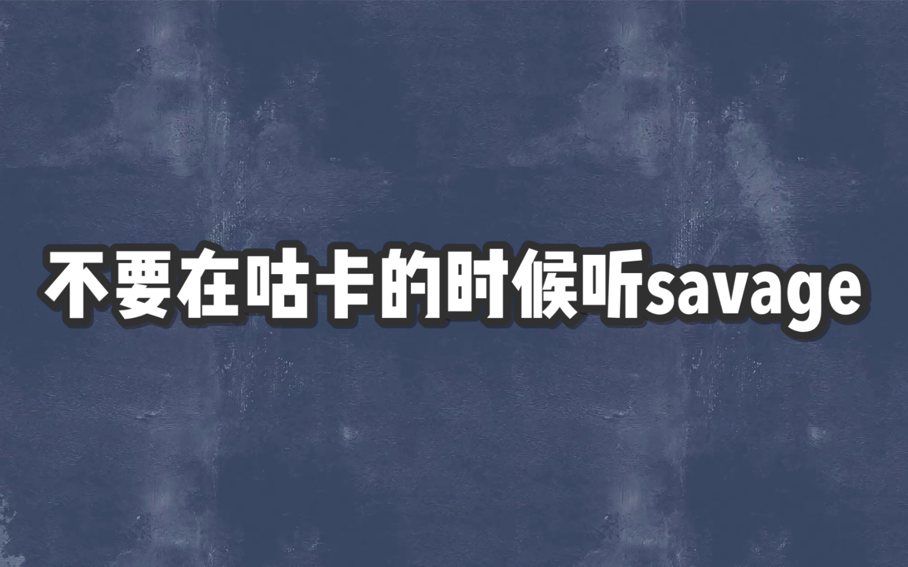 不要在咕卡的时候听savage 尤其是录白噪音咕卡视频的时候T_T