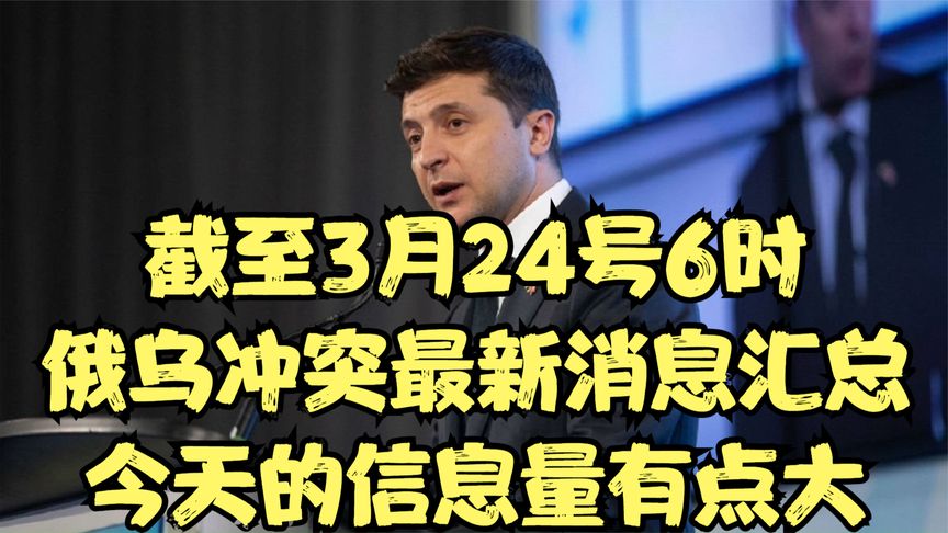 截至3月24号6时,俄乌冲突最新消息汇总,今天的信息量有点大!