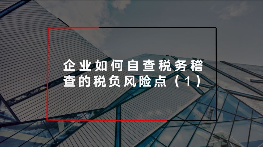 实操干货-企业如何自查税务稽查的税负风险点(一)