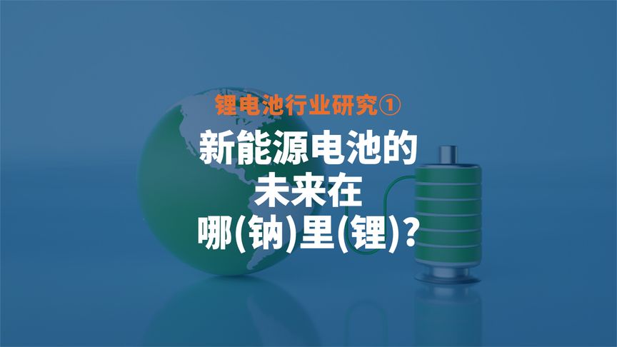 锂电池行业研究①:新能源电池的未来在哪(钠)里(锂)?