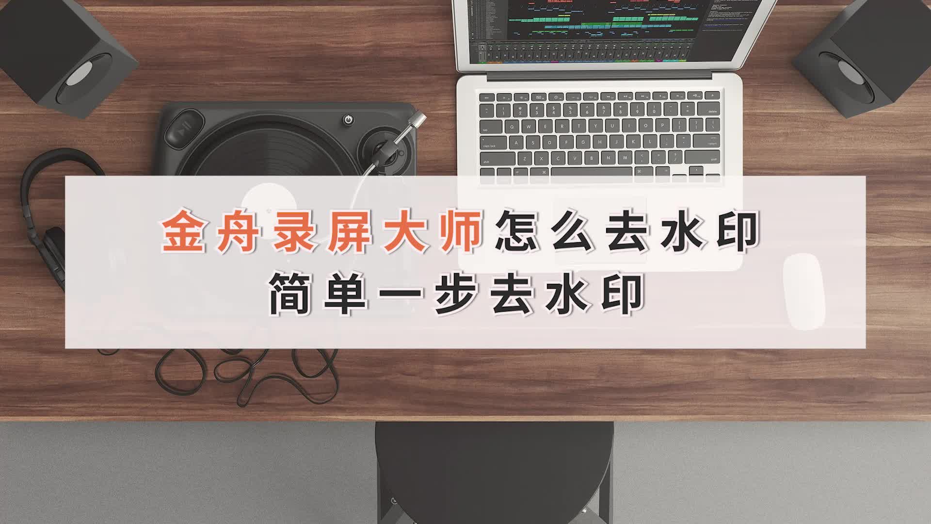 金舟录屏大师怎么去水印?简单一步去水印-江下办公