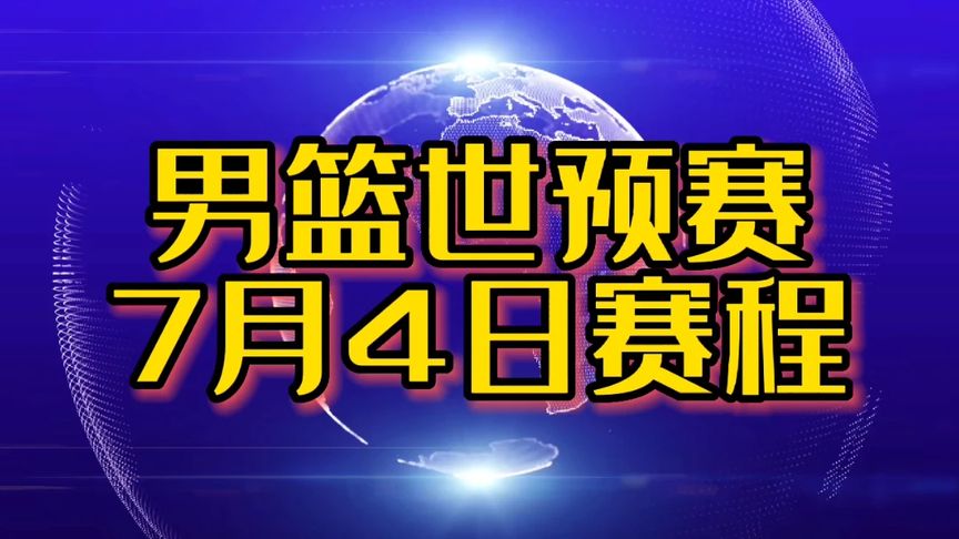 7月4日,男篮世预赛赛程,四场比赛值得观看!