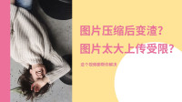 图片压缩后变渣?图片上传大小受限?这个视频都能解决
