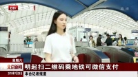 明起扫二维码乘地铁可微信支付 北京新闻 180728