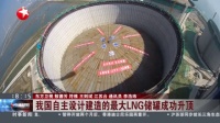 视频|我国自主设计建造的最大LNG储罐成功升顶