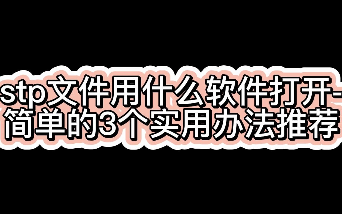 stp文件用什么软件打开-简单的3个实用办法推荐