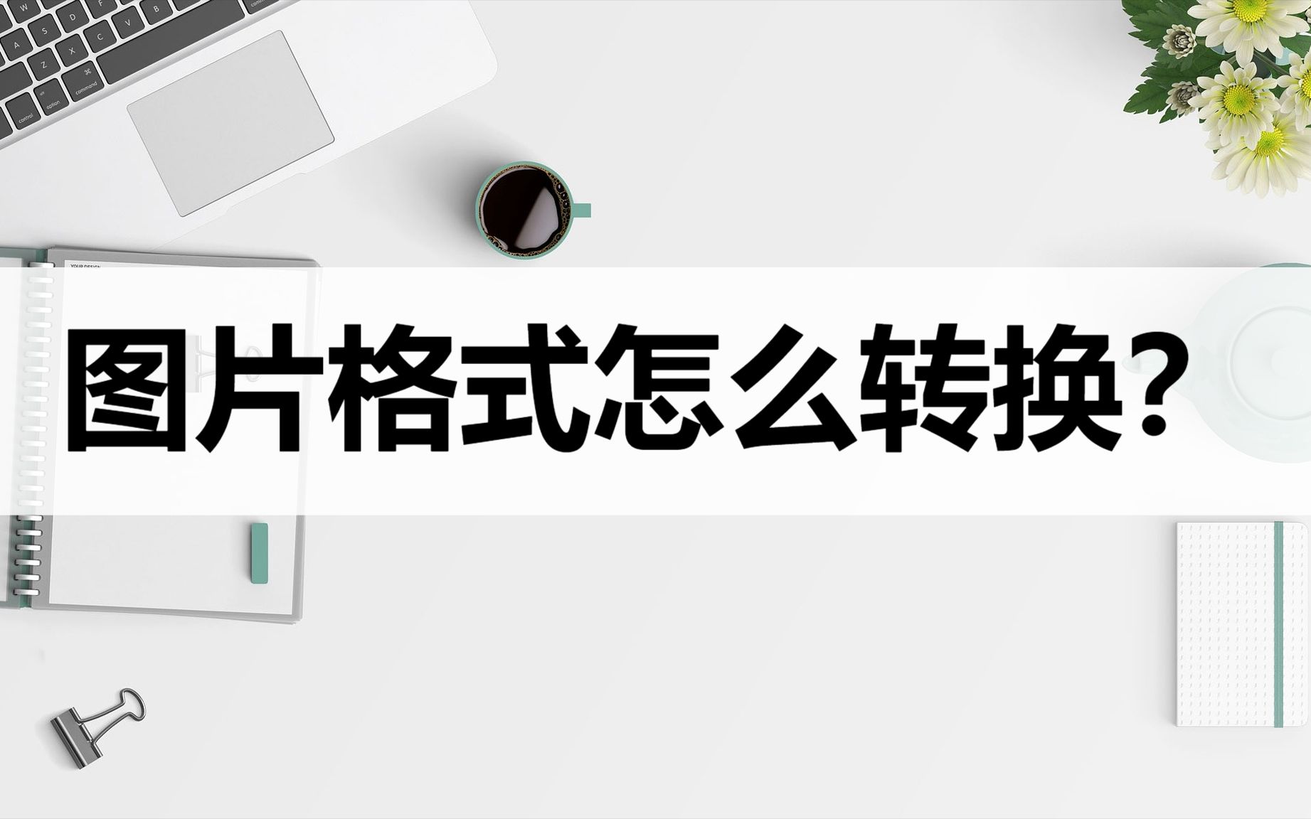 图片格式怎么转换?教你几种好用转换方法
