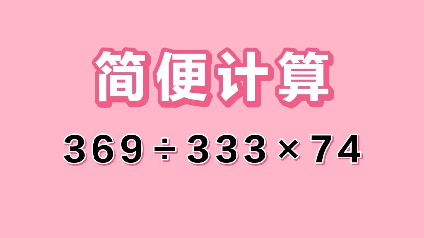 简便计算369÷333×74,如何计算最简便?难住了全班同学。
