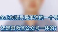 微信视频号36问:企业视频号是单独的一个号,还是跟微信公众号一体的