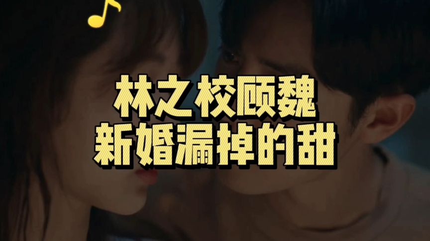 《余生请多指教》删减内容:林之校顾魏新婚漏掉的甜!