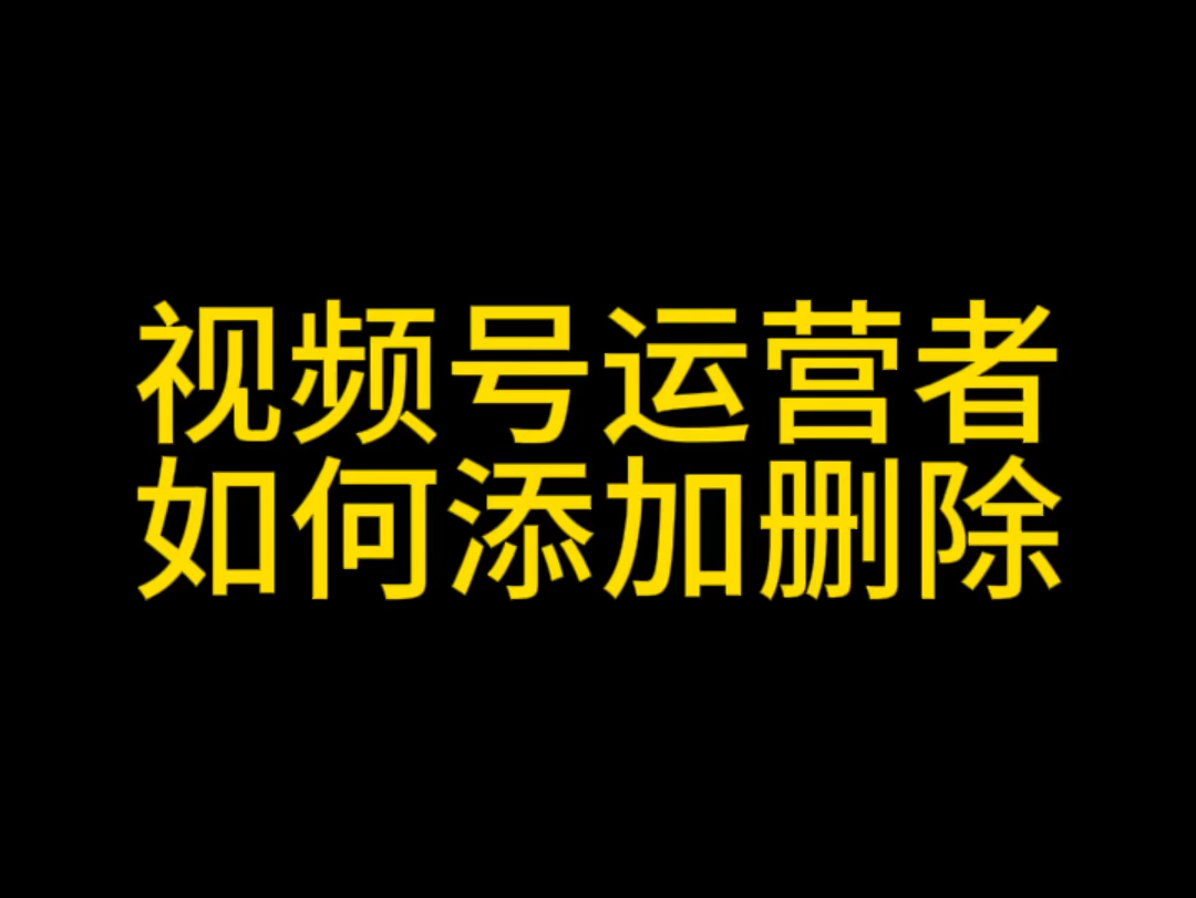 视频号运营者如何删除?视频号运营者如何添加?视频号助手运营者如何...