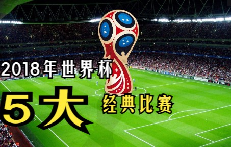 一口气回顾2018年世界杯五大经典比赛,看完保证让你大呼过瘾