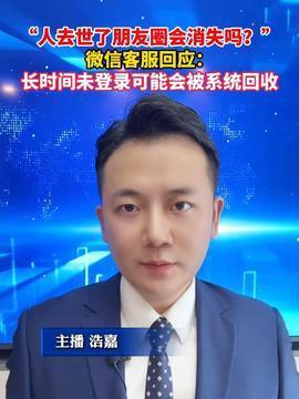 "人去世了朋友圈会消失吗?"微信客服回应:长时间未登录,可能会被系统...
