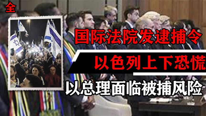 国际法院向内塔尼亚胡发逮捕令,以色列恐慌,以总理面临被捕风险