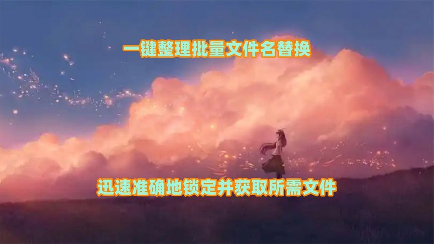 整理批量文件名替换新方法,迅速准确地锁定并获取所需文件!
