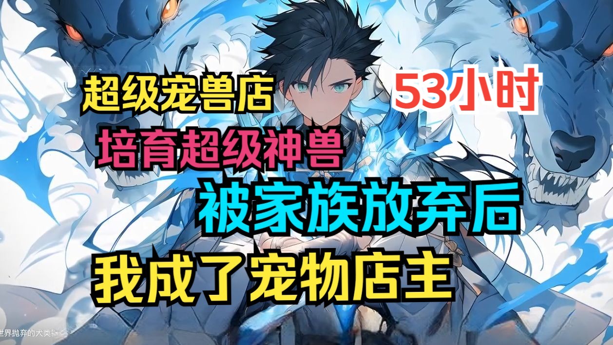 【53小时】《超神宠物店:家族放弃后,我成了宠物店主》幻兽遍地,开局...