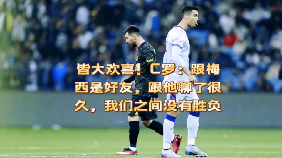 皆大欢喜!C罗:跟梅西是好友,跟他聊了很久,我们之间没有胜负