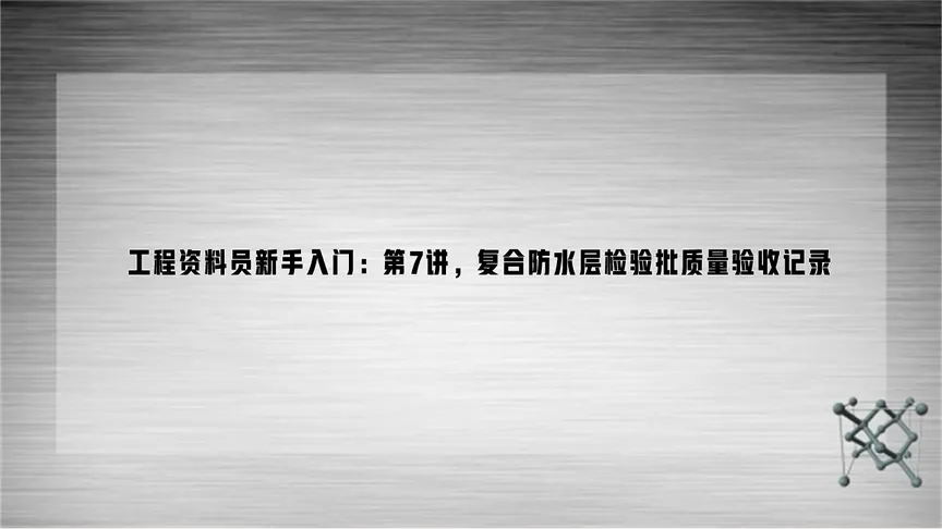 工程资料员新手入门:第7讲,复合防水层检验批质量验收记录