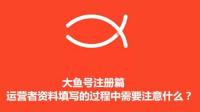 大鱼号注册篇: 运营者资料填写的过程中需要注意什么?