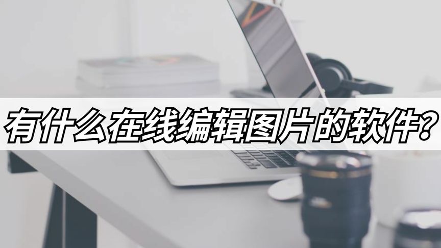 有什么在线编辑图片的软件?这3款不要错过