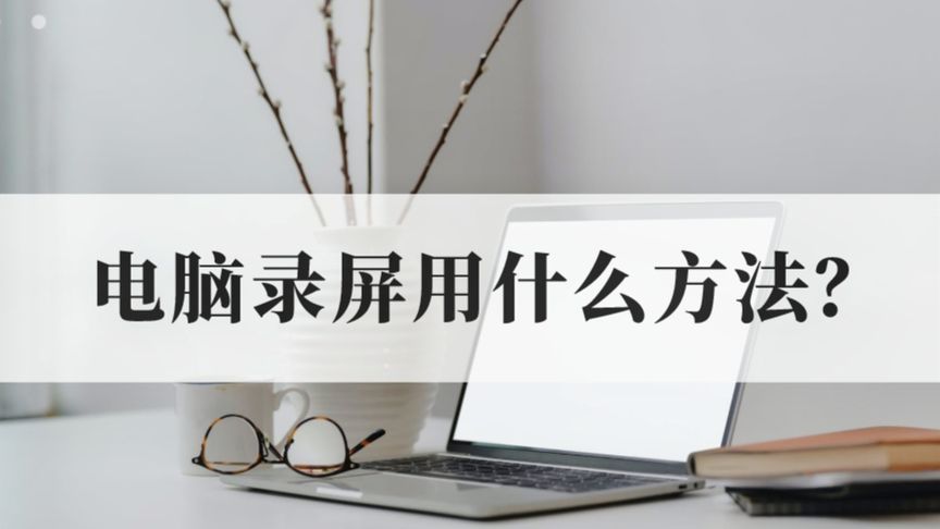 电脑录屏用什么方法?录制视频技巧要知道