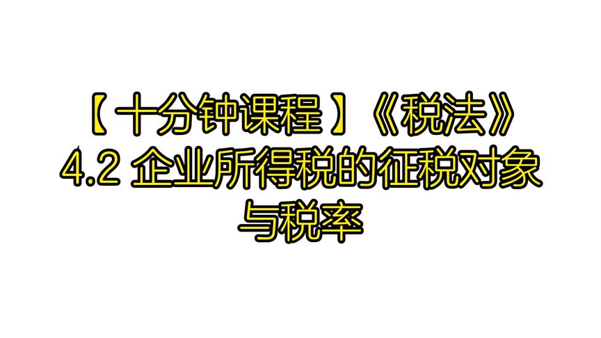 【十分钟课程】《税法》4.2 企业所得税的征税对象与税率