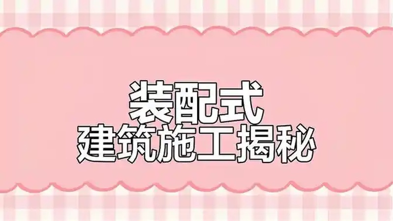 装配式建筑全流程解析,超详细视频带你揭秘!
