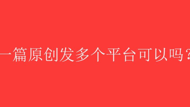 一篇原创文章发多个平台可以吗?