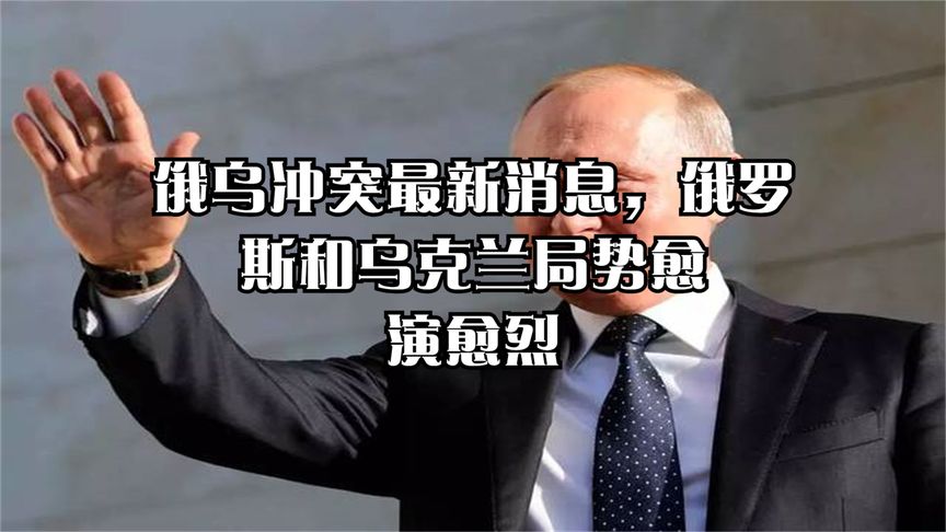 俄乌冲突最新消息,俄罗斯和乌克兰局势愈演愈烈