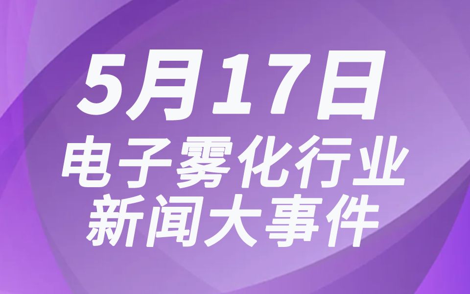 0517|国内外电子雾化新闻大小事,1分钟全知晓!