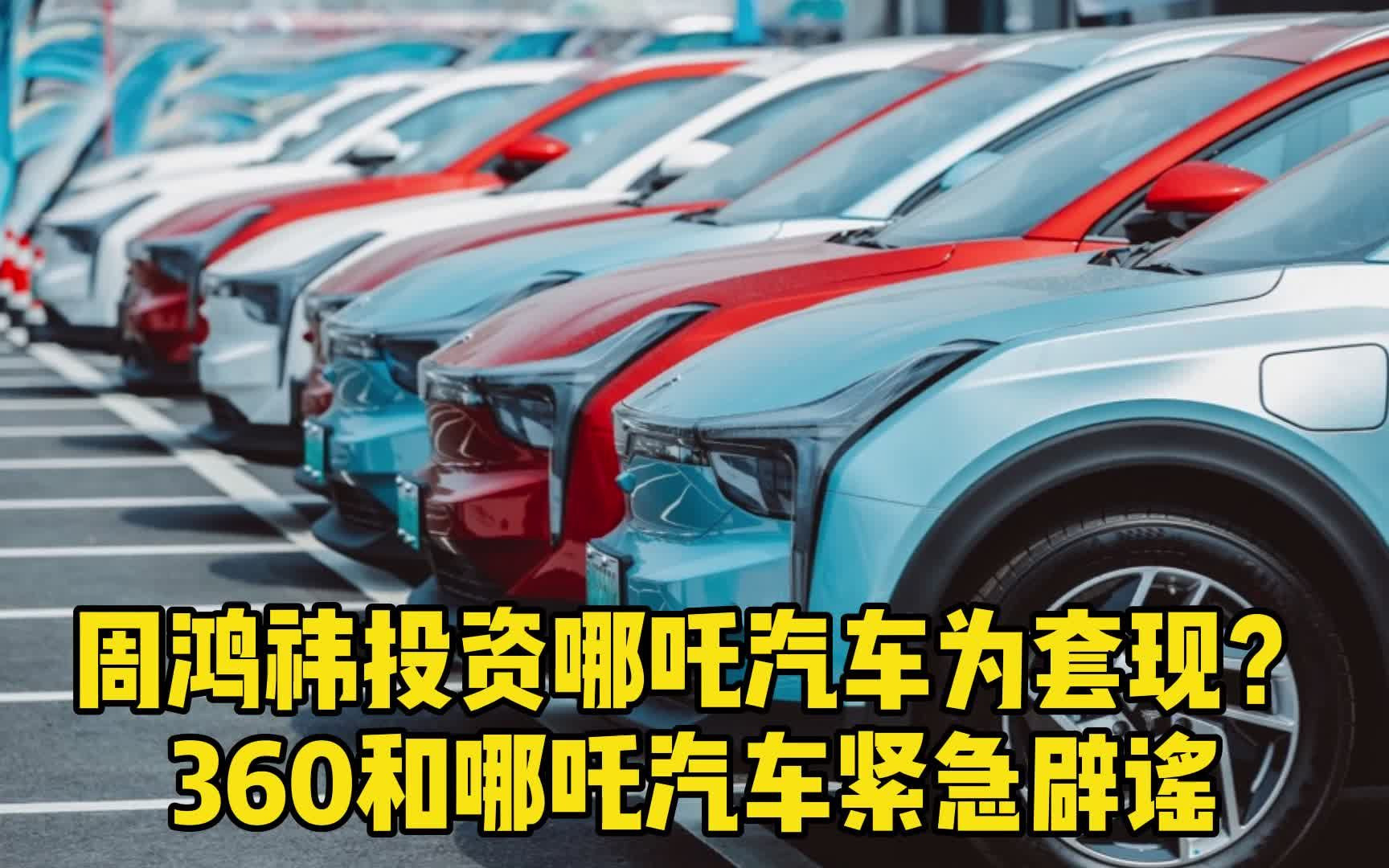 周鸿祎投资哪吒汽车为套现?360和哪吒汽车紧急辟谣