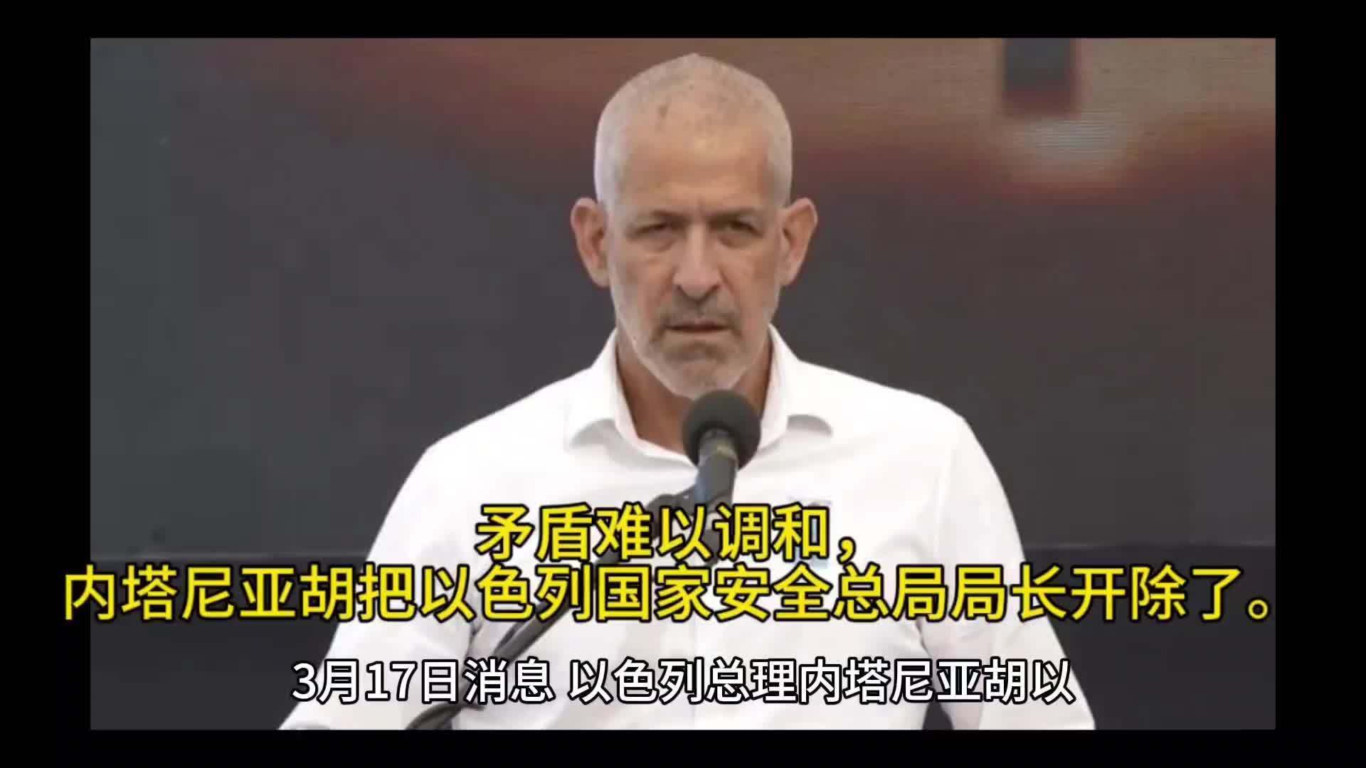 矛盾难以调和,内塔尼亚胡把以色列国家安全总局局长开除了。