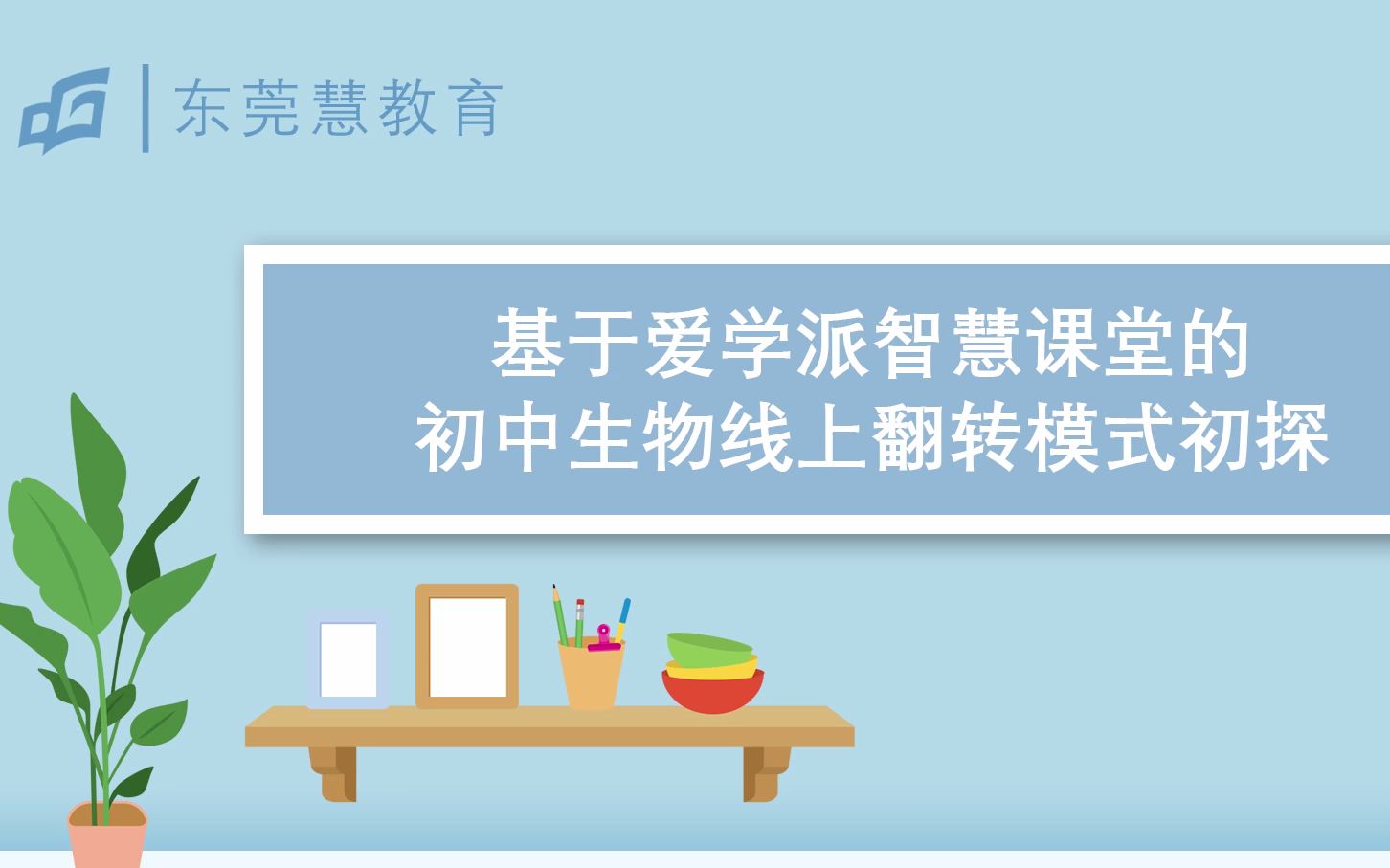 ...爱学派智慧课堂的初中生物线上翻转模式初探【东莞市慕课创新案例 】