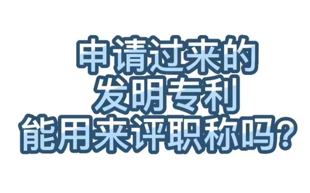 【学术交流】96.申请过来的发明专利能用来评职称吗?